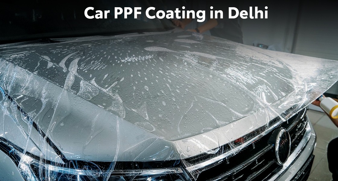 Top 5 Benefits of Car PPF Coating in Delhi | Expert Guide